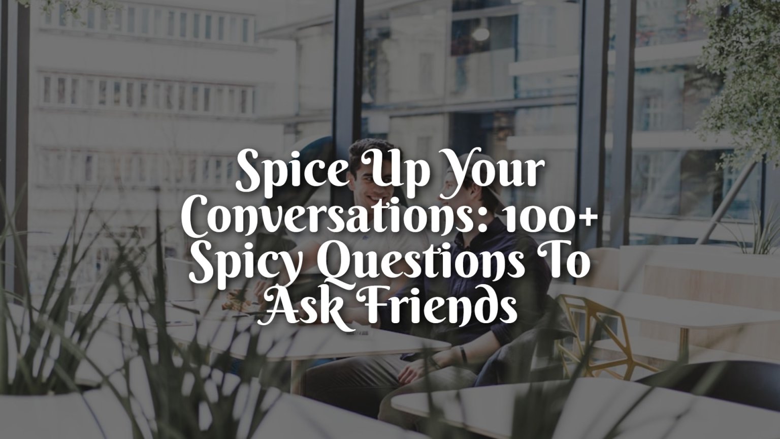 Spice Up Your Conversations: 100+ Spicy Questions To Ask Friends - The ...